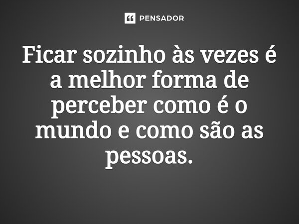 Ficar Sozinho às Vezes é A Melhor Forma De Perceber Como é Pensador